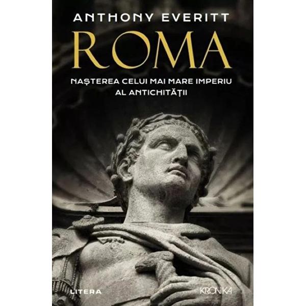 Roma. Nasterea celui mai mare Imperiu al antichitatii - Anthony Everitt ...