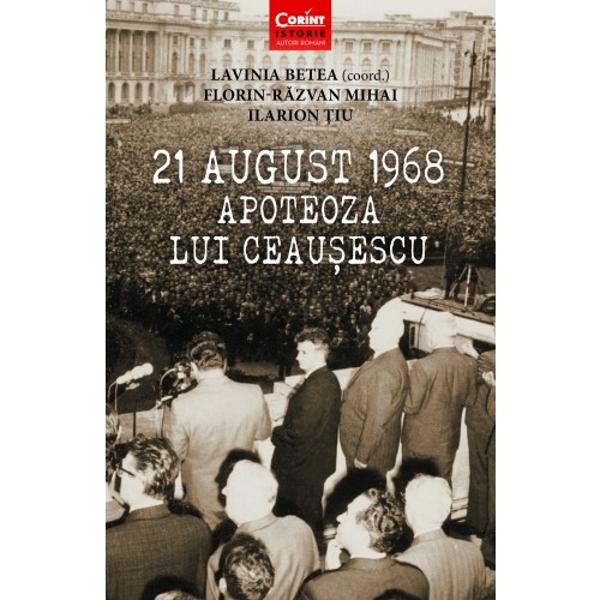21 august 1968. Apoteoza lui Ceausescu - Lavinia Betea (coord), Florin ...